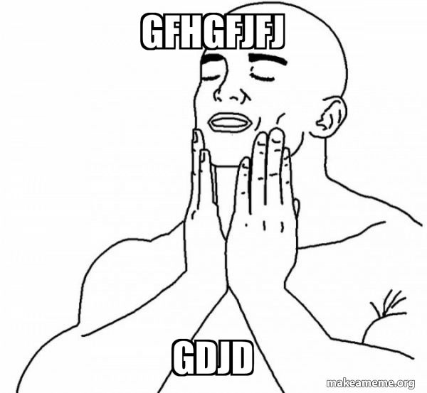 gfhgfjfj gdjd - Feels Good Meme Generator