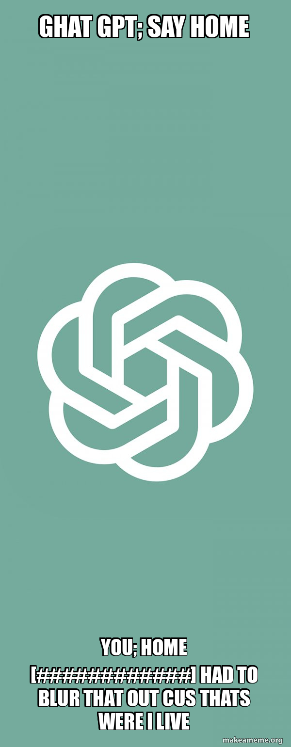 GHAT GPT; SAY HOME YOU; HOME [############] HAD TO BLUR THAT OUT CUS THATS WERE i live - ChatGPT ...