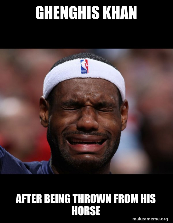 Ghenghis Khan After being thrown from his horse - Lebron Crying Meme ...