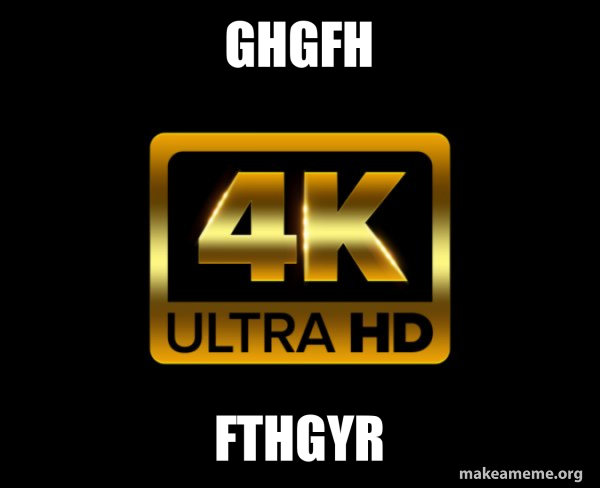 ghgfh fthgyr - Caught in 4k Meme Generator