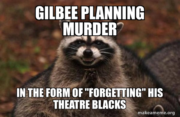 GIlbee planning murder in the form of "forgetting" his theatre blacks ...