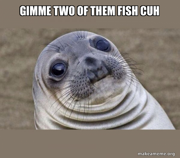 Gimme two of them fish cuh - Squeamish Seal Meme Generator