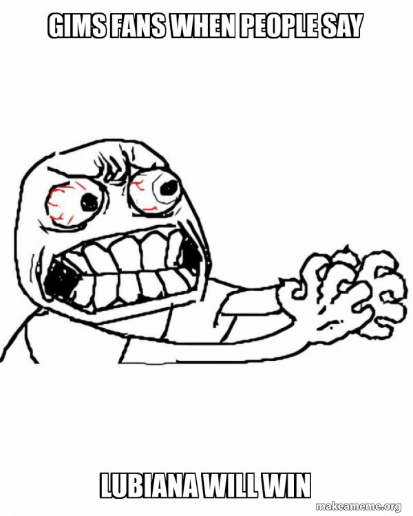GIMS fans when people say Lubiana will win - Angry Meme Generator