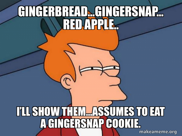 Gingerbread…gingersnap… red apple.. I’ll show them…assumes to eat a ...