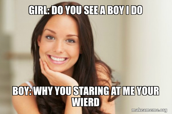 girl: do you see a boy I do boy: why you staring at me your wierd ...