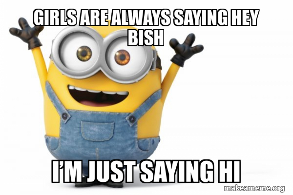 Girls are always saying hey bish I’m just saying hi - Happy Minion Meme ...