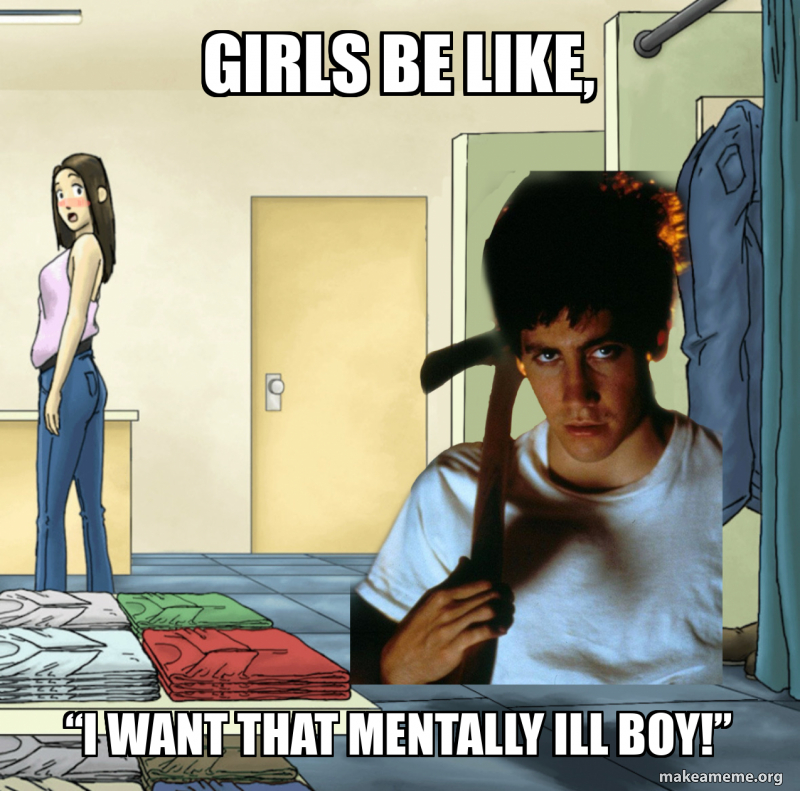 Girls be like, “I want that mentally ill boy!” Meme Generator