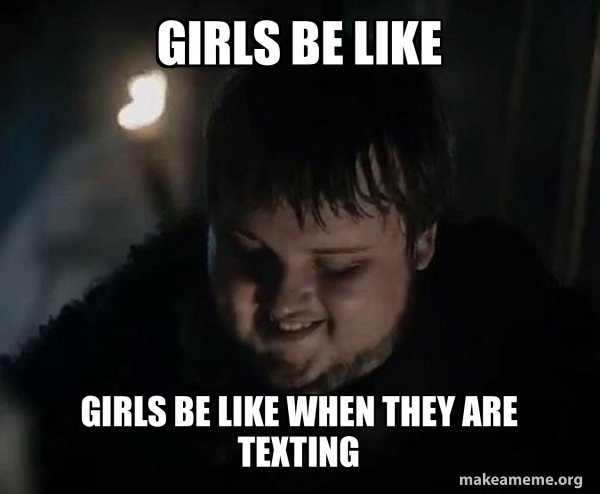 girls be like Girls be like when they are texting - Samwell Tarly Meme ...