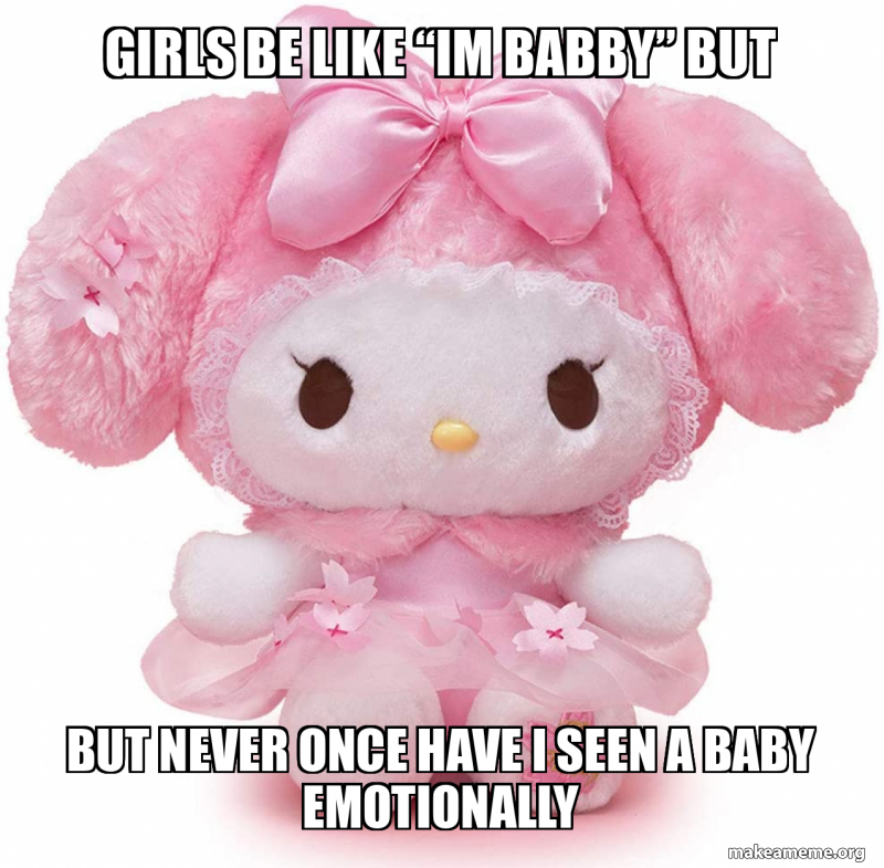 Girls be like “im babby” but But never once have i seen a baby ...