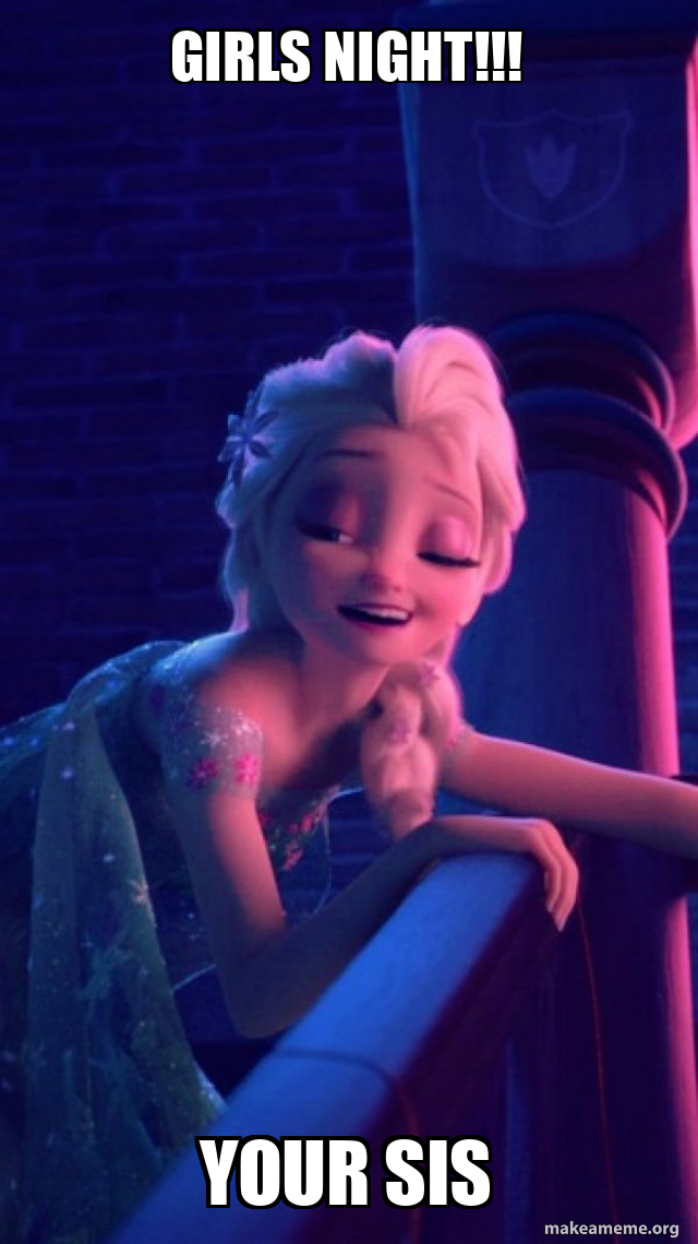 GIRLS NIGHT!!! YOUR SIS - Drunk Elsa Meme Generator