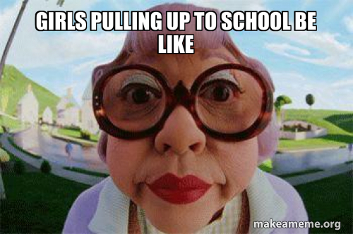 Girls pulling up to school be like Meme Generator