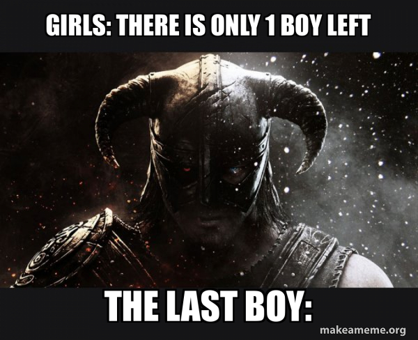 Girls: There is only 1 boy left The last boy: - Skyrim Meme Generator