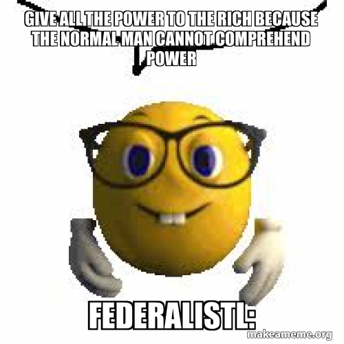 GIVE ALL THE POWER TO THE RICH BECAUSE THE NORMAL MAN cannot comprehend ...