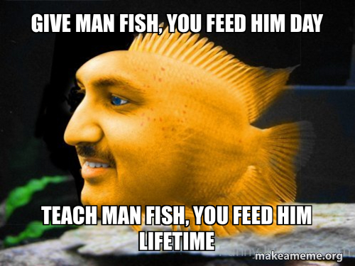 Give man fish, you feed him day Teach man fish, you feed him lifetime ...