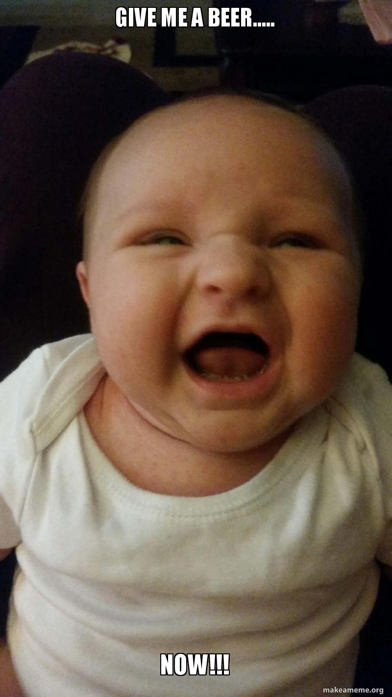 Give me a beer..... NOW!!! Meme Generator