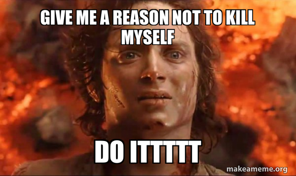 Give me a reason not to kill myself DO ITTTTT - Frodo it's over it's ...