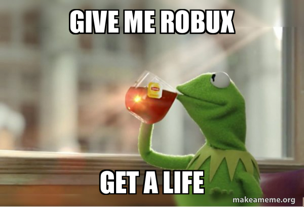 GIVE ME ROBUX GET A LIFE - Kermit Drinking Tea Meme Generator
