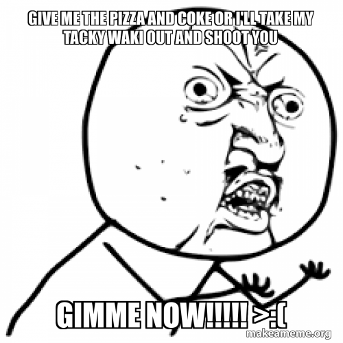 give me the pizza and coke or i'll take my tacky waki out and shoot you ...