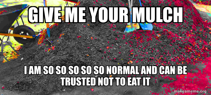 GIVE ME YOUR MULCH I am so so so so so normal and can be trusted not to ...