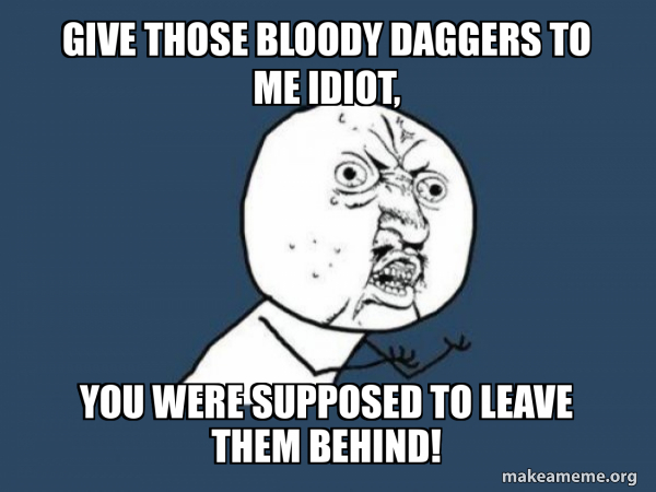 GIve those bloody daggers to me idiot, you were supposed to leave them ...