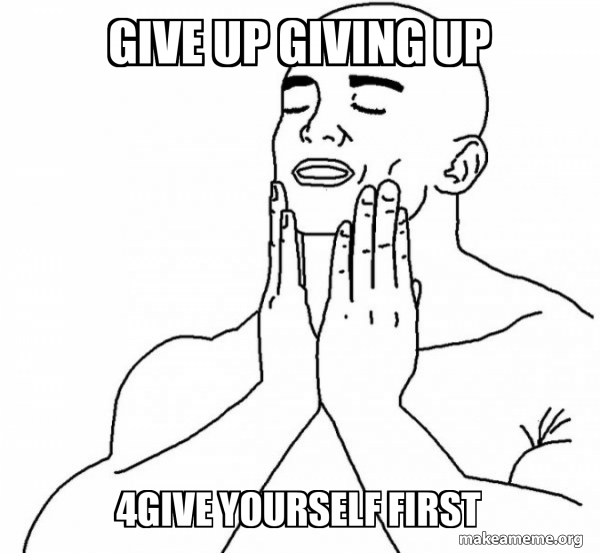 Give up giving up 4give yourself first - Feels Good Meme Generator