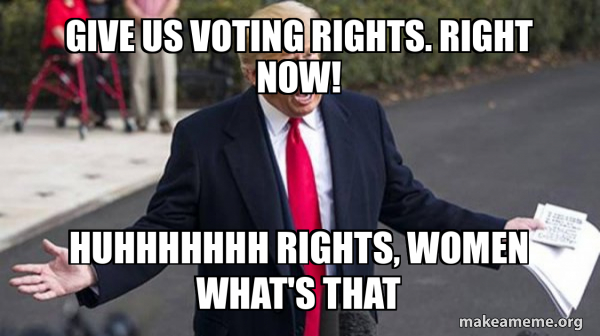 GIVE US VOTING RIGHTS. RIGHT NOW! HUHHHHHHH RIGHTS, WOMEN WHAT'S THAT ...