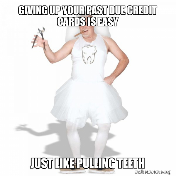 Giving up your past due credit cards is easy just like pulling teeth ...