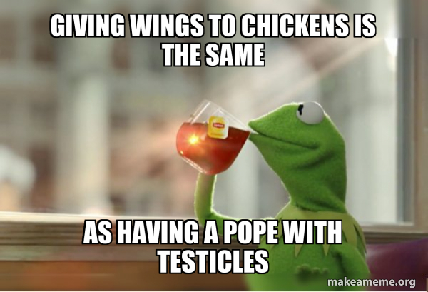 Giving wings to chickens is the same as having a Pope with testicles ...