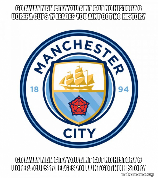 Go away Man City you aint got no history 6 uorepa cups 17 leages you ...