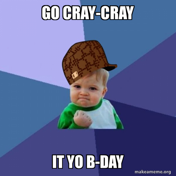Go Cray-Cray It yo B-day - Scumbag Success Kid Meme Generator