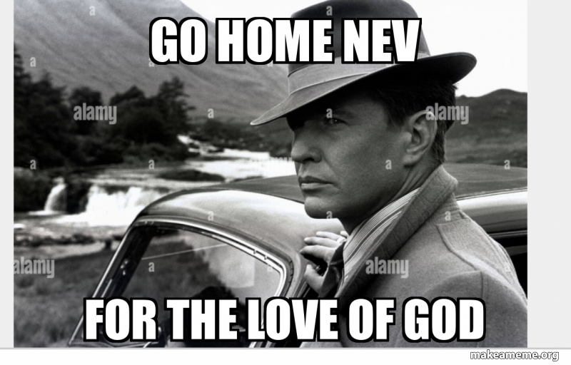 Go Home Nev For the love of god Meme Generator