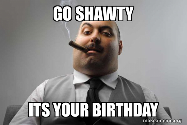 Go shawty Its your birthday - Scumbag Boss Meme Generator