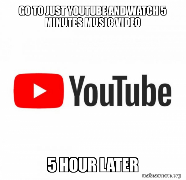 Go to just YouTube and watch 5 minutes music video 5 hour later ...