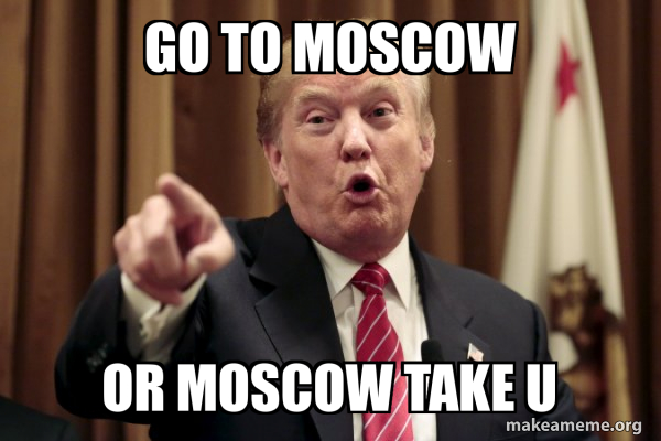 GO TO MOSCOW OR MOSCOW TAKE U - Donald Trump Says Meme Generator