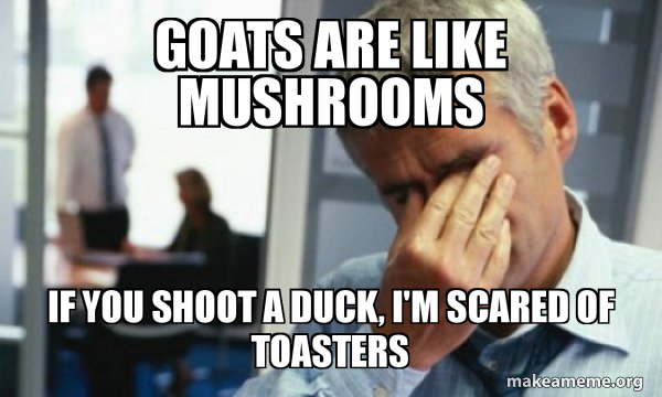 Goats are like mushrooms If you shoot a duck, I'm scared of toasters ...