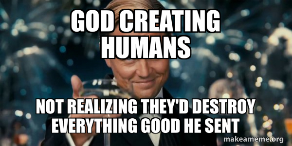 god creating humans not realizing they'd destroy everything good he ...