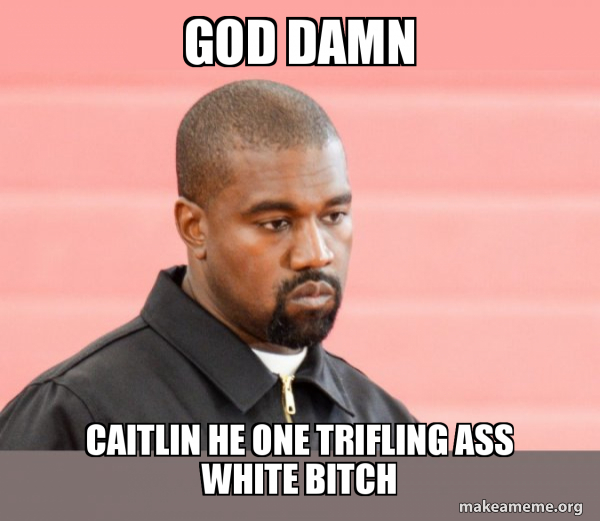 God Damn Caitlin he one trifling ass white bitch - Kanye West Meme Generator