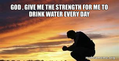 God , Give me the strength for me to drink water every day Meme Generator