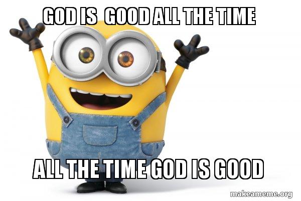 GOD is good ALL the time ALL the time GOD is good - Happy Minion Meme ...