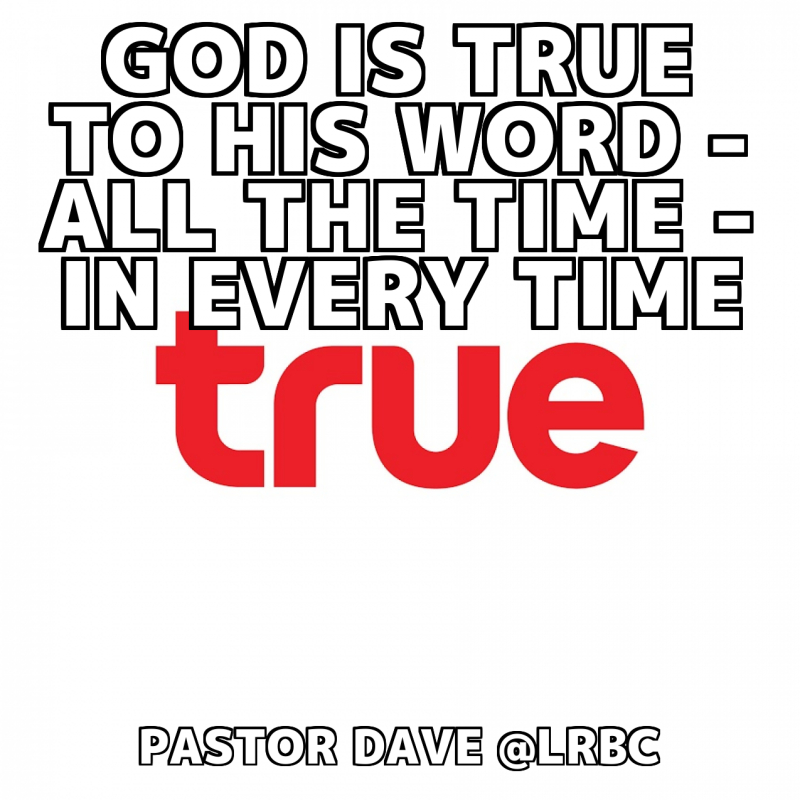 God is true to his word - all the time - in every time pastor Dave ...