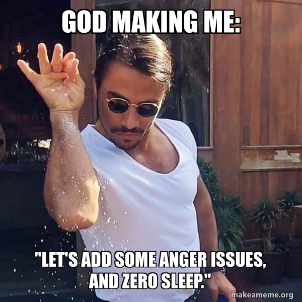 God making me: "Let's add some anger issues, and zero sleep." - SaltBae ...