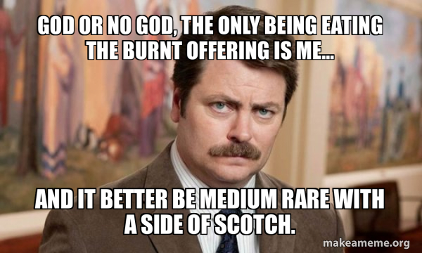 God or no god, The only being eating the burnt offering is me… and it ...