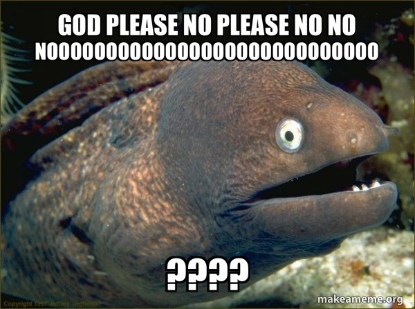 GOD PLEASE NO PLEASE NO NO NOOOOOOOOOOOOOOOOOOOOOOOOOOOO ???? - Bad ...