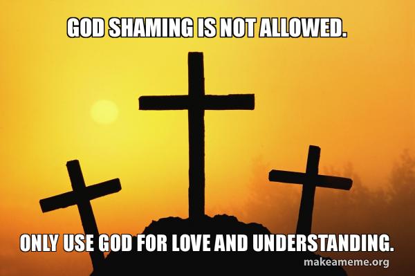 God shaming is not allowed. Only use God for love and understanding ...