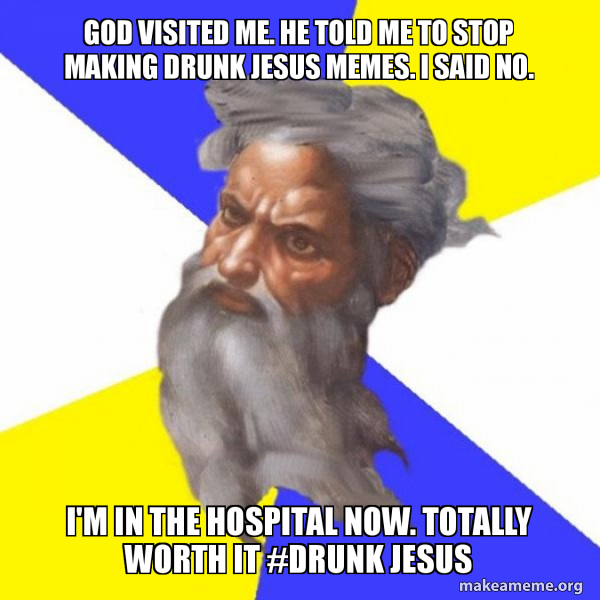 God visited me. He told me to stop making drunk Jesus memes. I said no ...