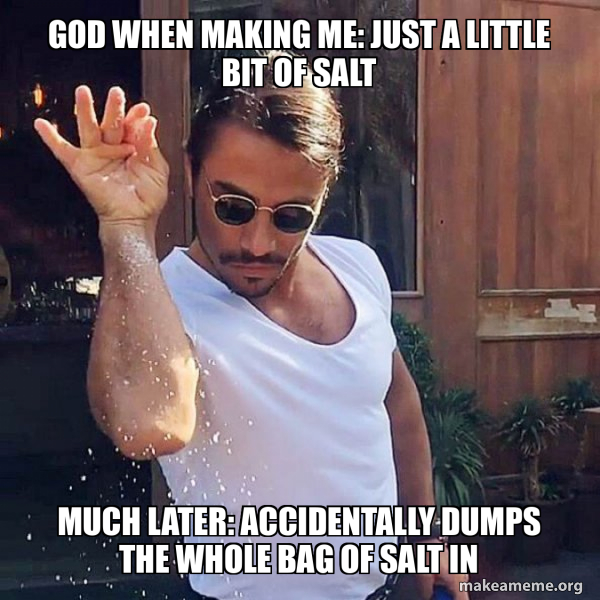 God when making me: just a little bit of salt Much later: accidentally ...