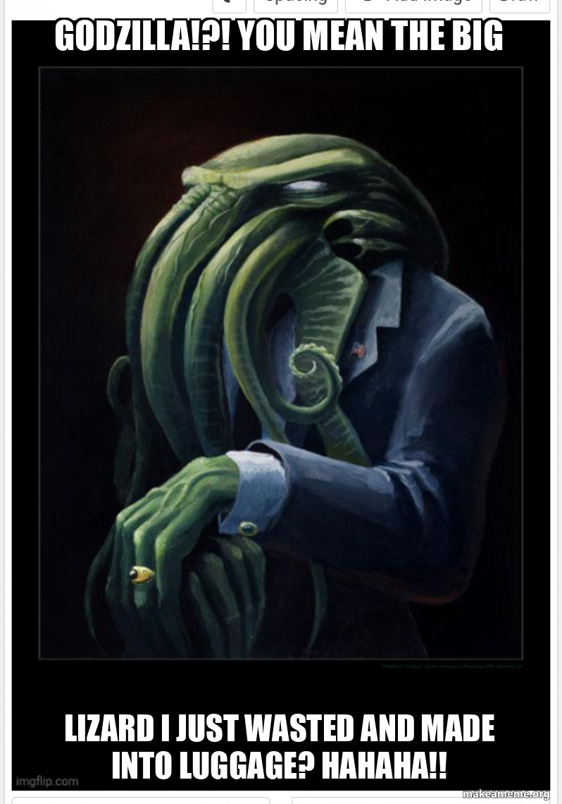 Godzilla!?! You mean the big Lizard i just wasted and made into luggage ...