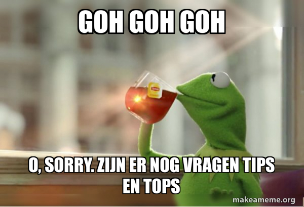 goh goh goh O, sorry. Zijn er nog vragen tips en tops - Kermit Drinking ...