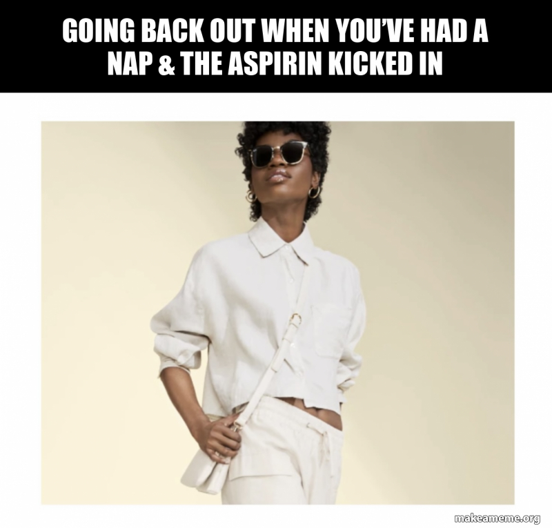 Going back out When you’ve had a nap & the aspirin kicked in Meme Generator