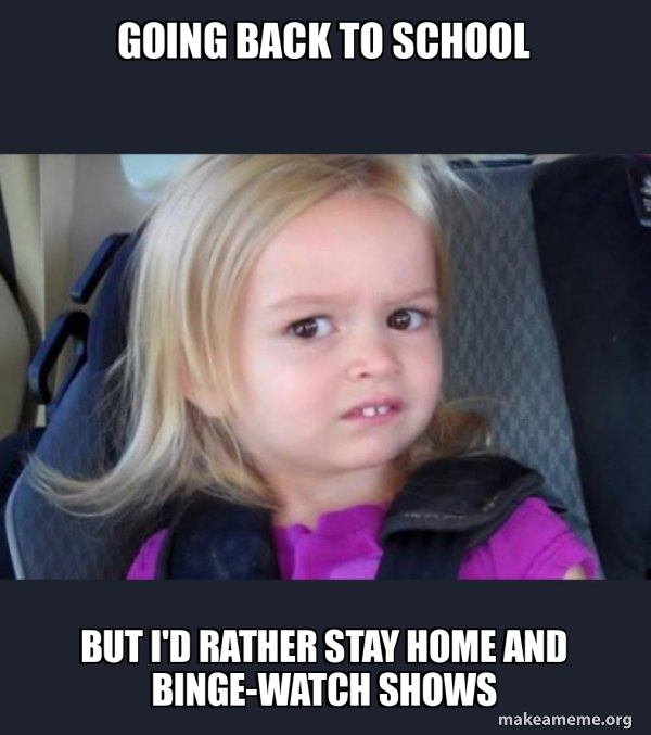 Going back to school But I'd rather stay home and binge-watch shows ...